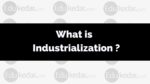 What is Industrialization? Meaning, Definition, Need, Advantages