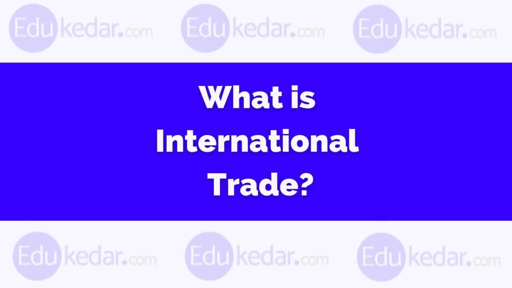 What is International Trade? Define, Types, Advantages & Theories